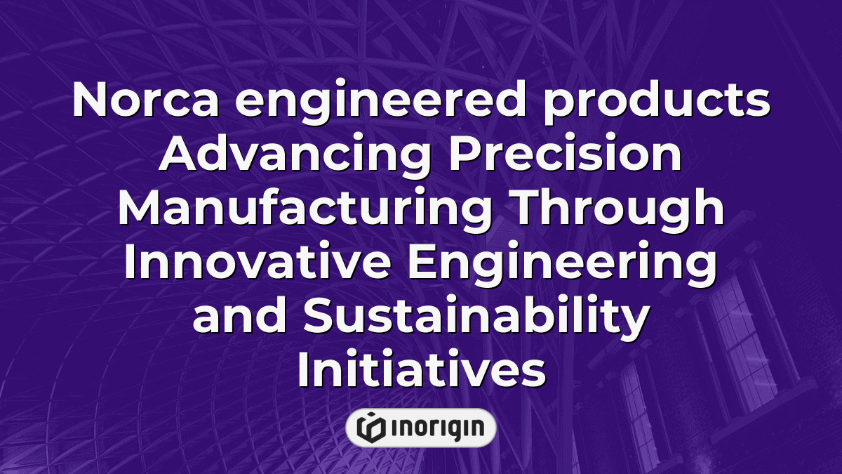 Norca Engineered Products Advancing Precision Manufacturing Through ...