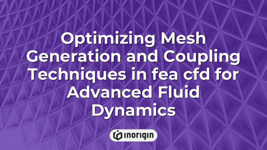 Optimizing Mesh Generation And Coupling Techniques In Fea Cfd For Advanced Fluid Dynamics