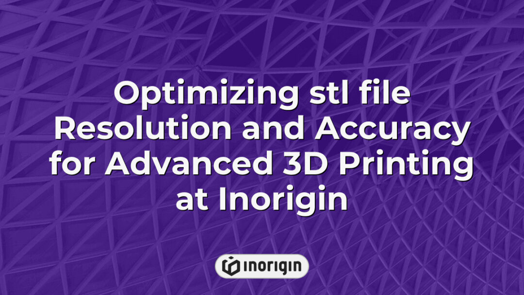 Optimizing Stl File Resolution And Accuracy For Advanced 3D Printing At Inorigin