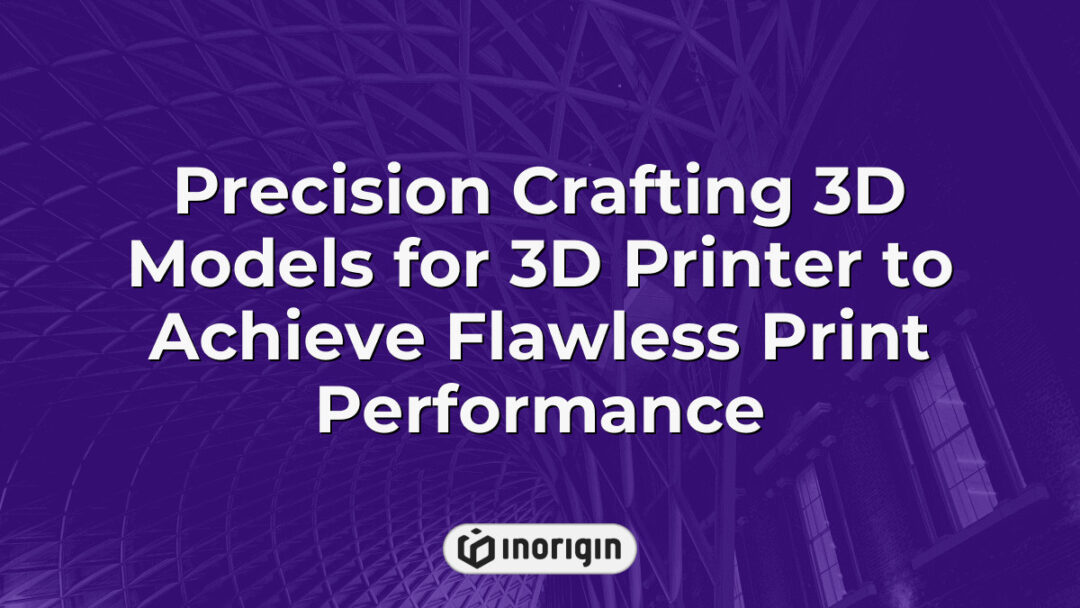 Precision Crafting 3d Models For 3d Printer To Achieve Flawless Print Performance