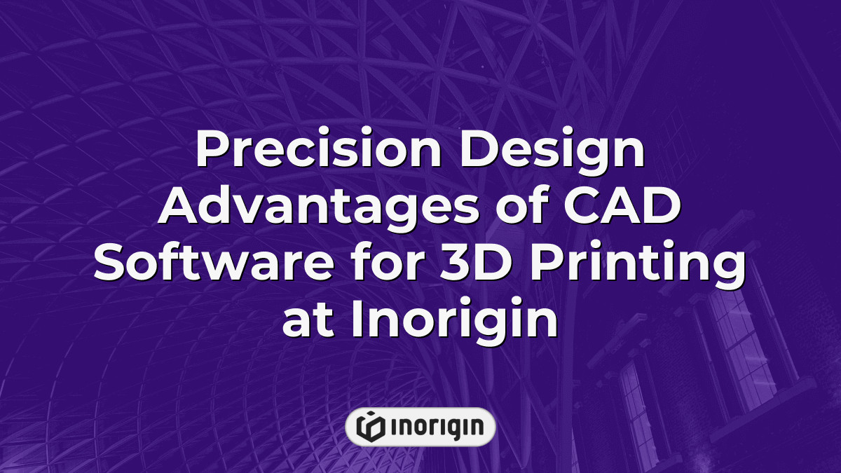 Precision Design Advantages Of CAD Software For 3D Printing At Inorigin