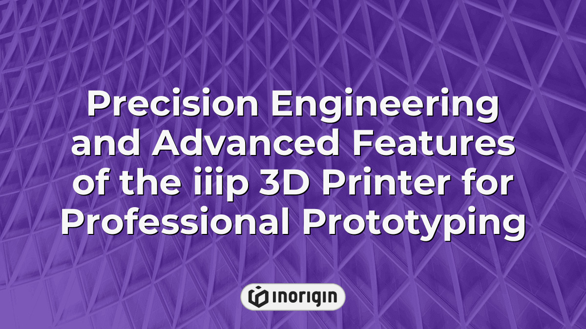 Precision Engineering And Advanced Features Of The Iiip 3d Printer For Professional Prototyping