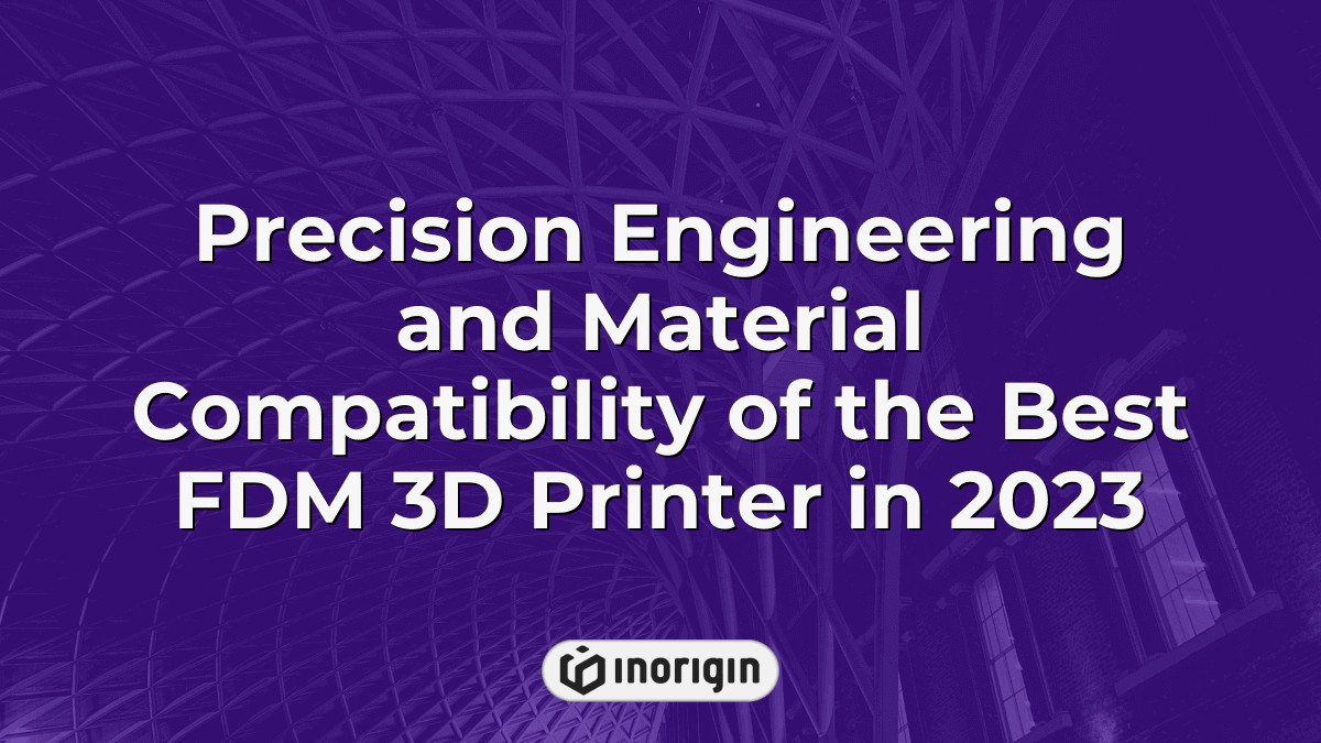 Precision Engineering And Material Compatibility Of The Best FDM 3D Printer In 2023