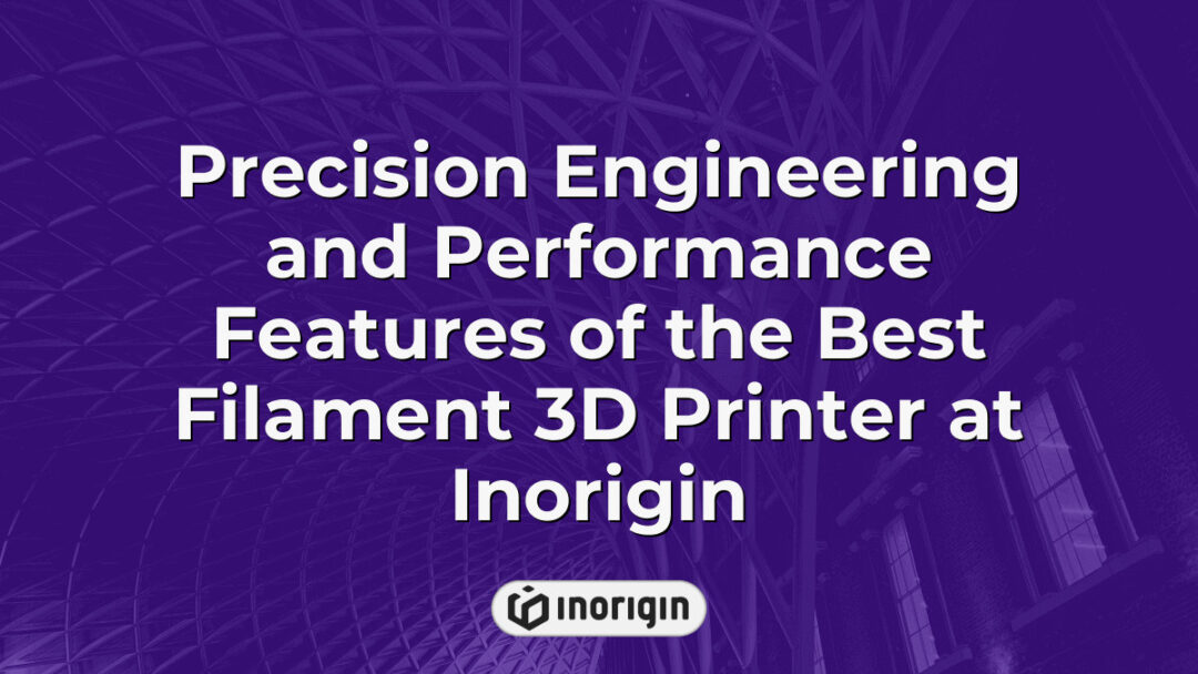 Precision Engineering And Performance Features Of The Best Filament 3d Printer At Inorigin