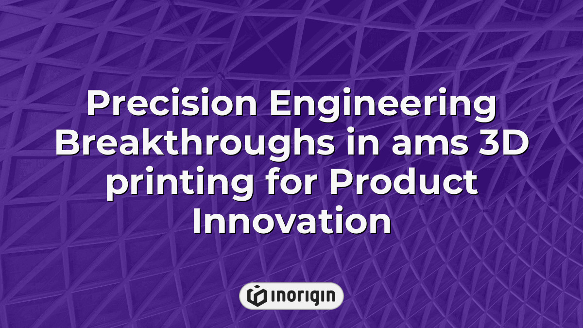 Precision Engineering Breakthroughs In Ams 3d Printing For Product ...
