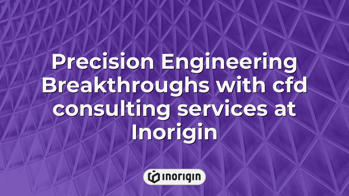 Precision Engineering Breakthroughs With Cfd Consulting Services At Inorigin