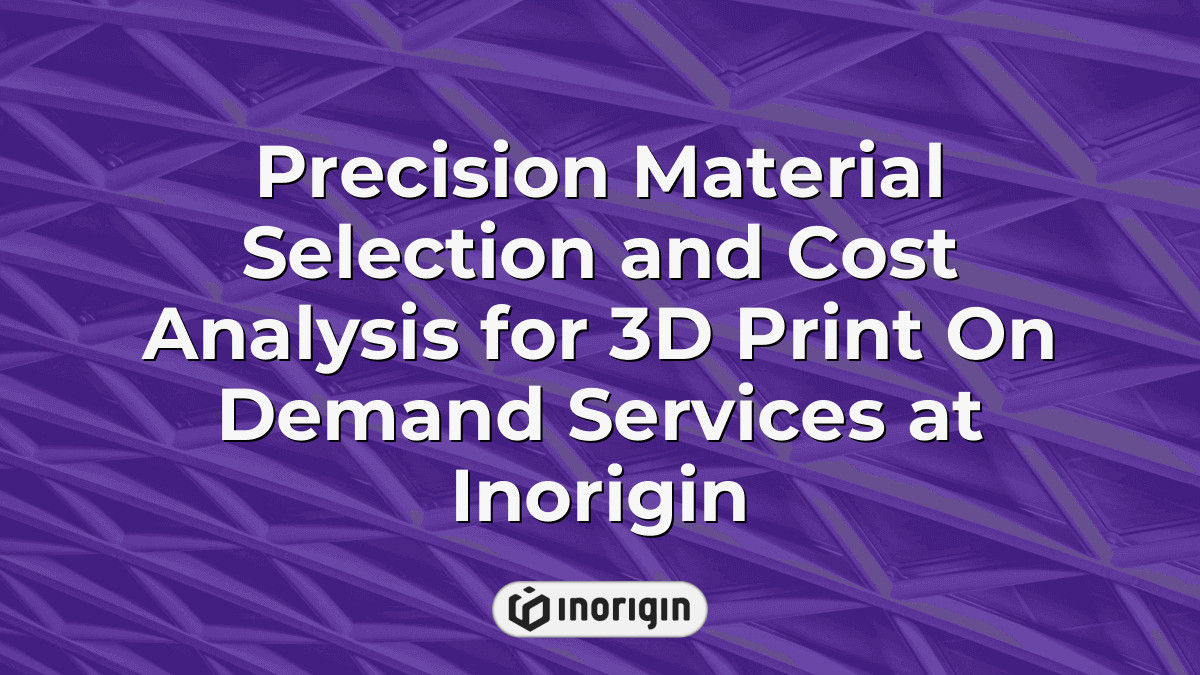 Precision Material Selection And Cost Analysis For 3d Print On Demand Services At Inorigin