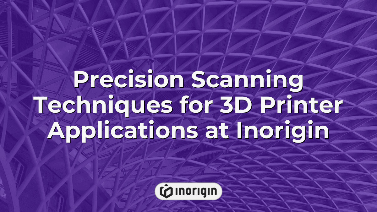 Precision Scanning Techniques For 3D Printer Applications At Inorigin