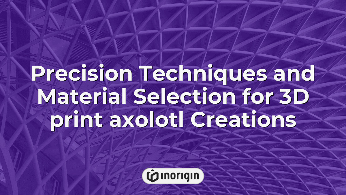 Precision Techniques And Material Selection For 3d Print Axolotl Creations