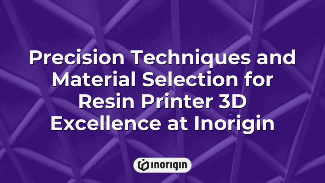 Precision Techniques And Material Selection For Resin Printer 3d Excellence At Inorigin