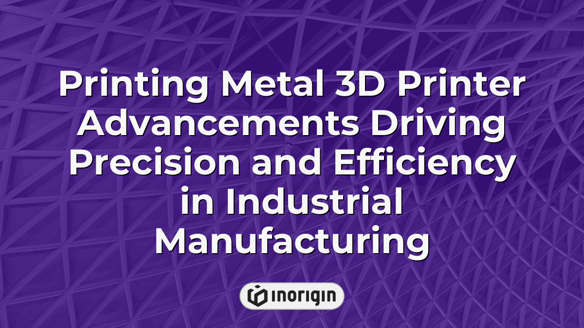 Printing Metal 3d Printer Advancements Driving Precision And Efficiency In Industrial Manufacturing