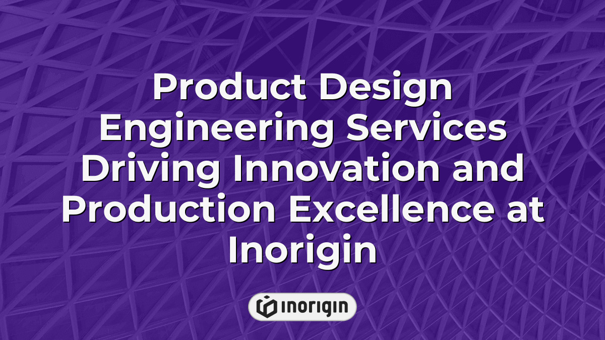 Product Design Engineering Services Driving Innovation And Production Excellence At Inorigin