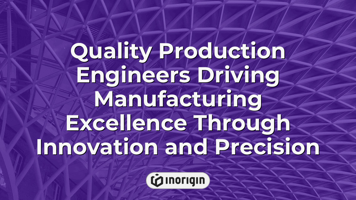 Quality Production Engineers Driving Manufacturing Excellence Through Innovation And Precision