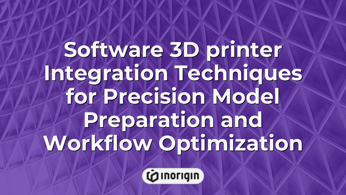 Software 3d Printer Integration Techniques For Precision Model Preparation And Workflow Optimization