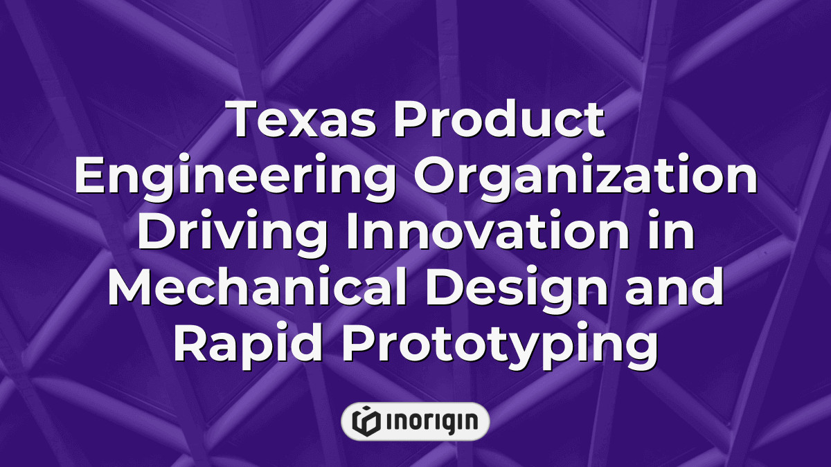 Texas Product Engineering Organization Driving Innovation In Mechanical Design And Rapid Prototyping