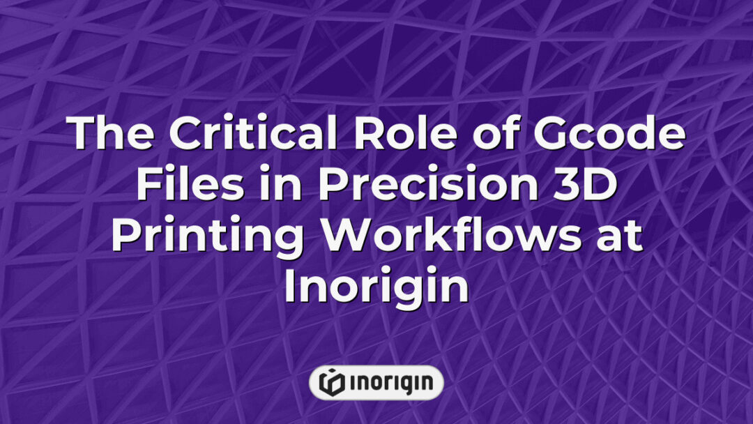 The Critical Role Of Gcode Files In Precision 3D Printing Workflows At Inorigin