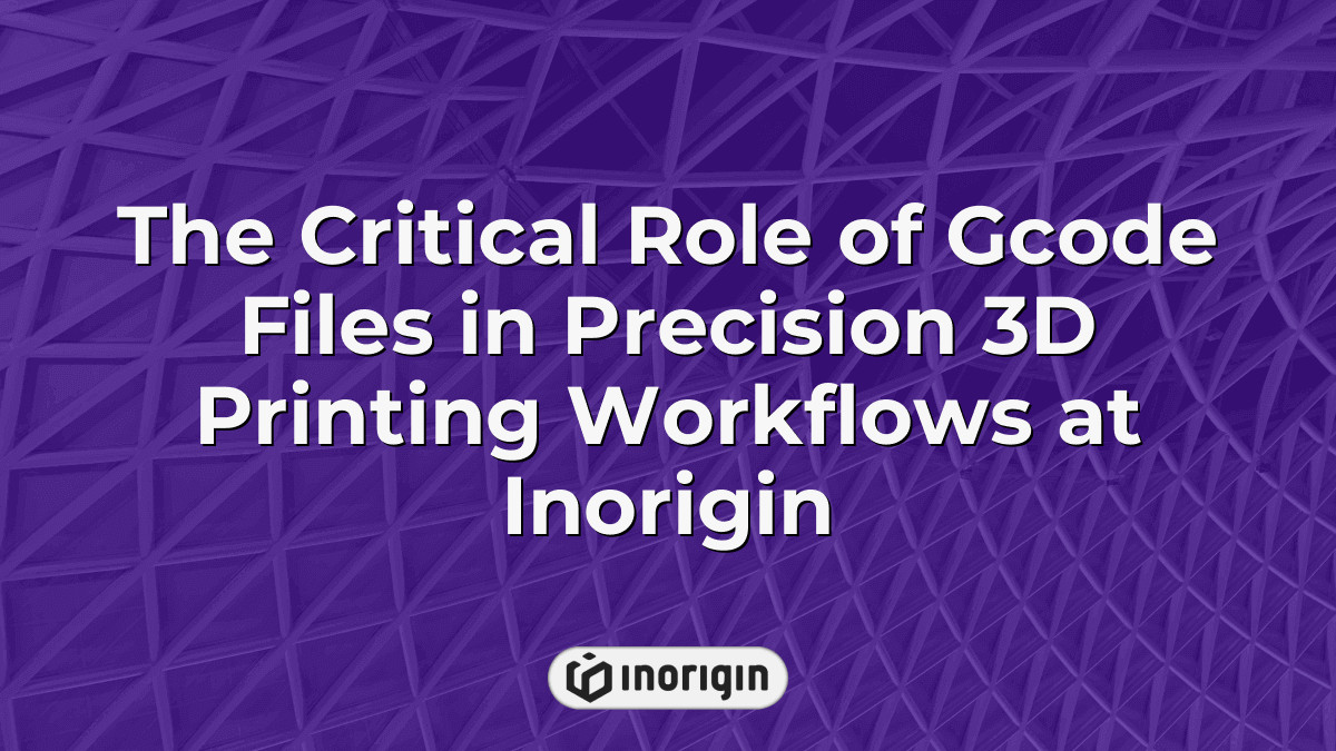 The Critical Role Of Gcode Files In Precision 3D Printing Workflows At Inorigin
