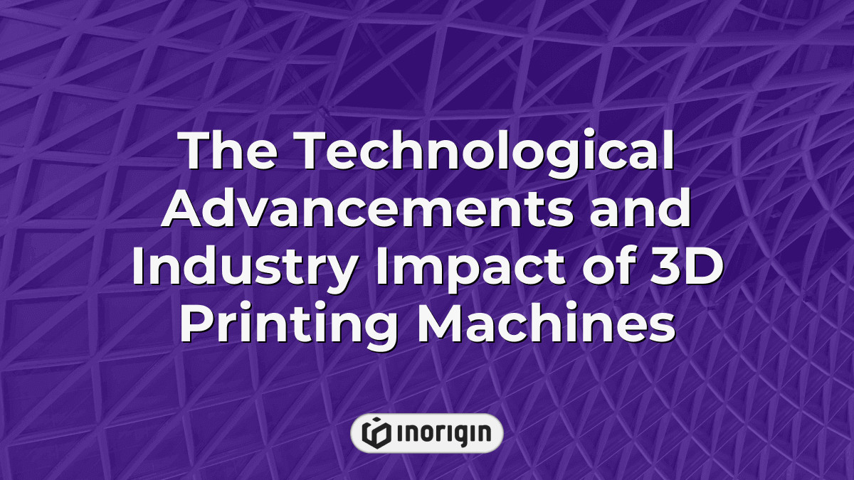 The Technological Advancements And Industry Impact Of 3d Printing Machines