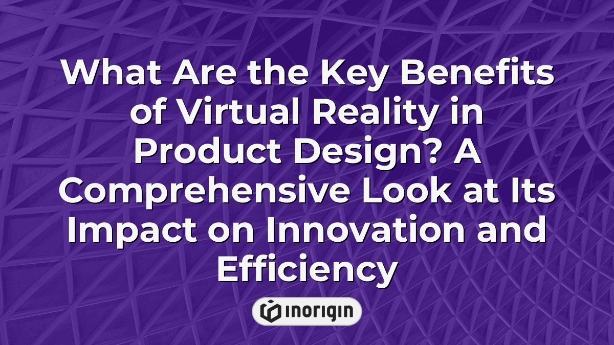 What Are The Key Benefits Of Virtual Reality In Product Design? A ...