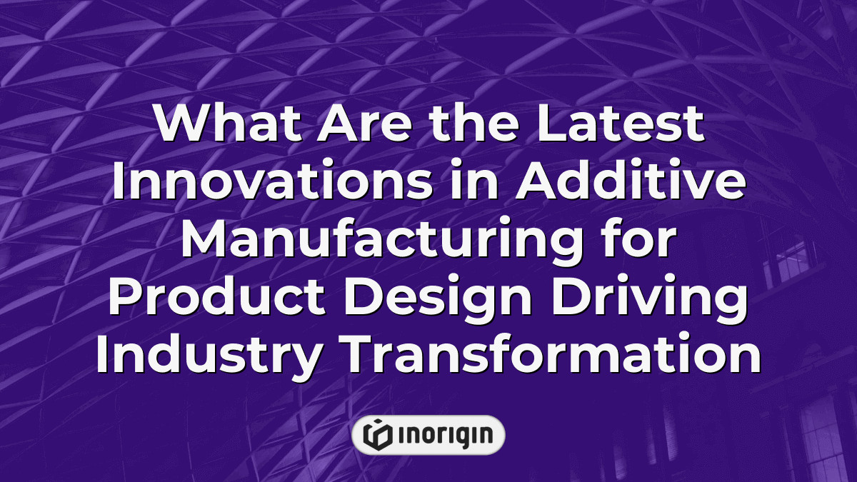 What Are The Latest Innovations In Additive Manufacturing For Product ...