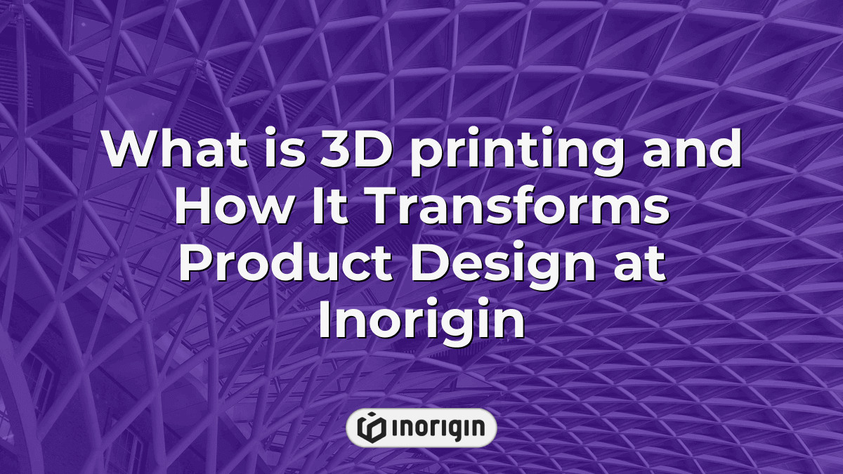 What Is 3d Printing And How It Transforms Product Design At Inorigin