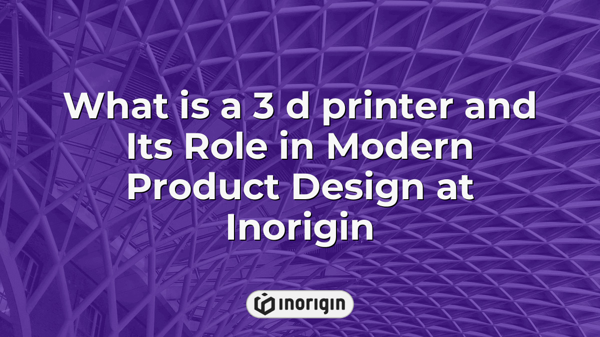 What Is A 3 D Printer And Its Role In Modern Product Design At Inorigin