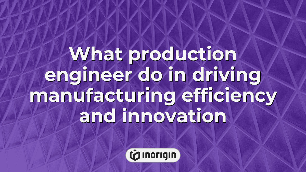 What Production Engineer Do In Driving Manufacturing Efficiency And ...