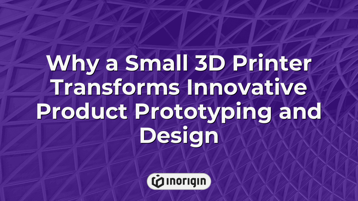 Why A Small 3d Printer Transforms Innovative Product Prototyping And Design