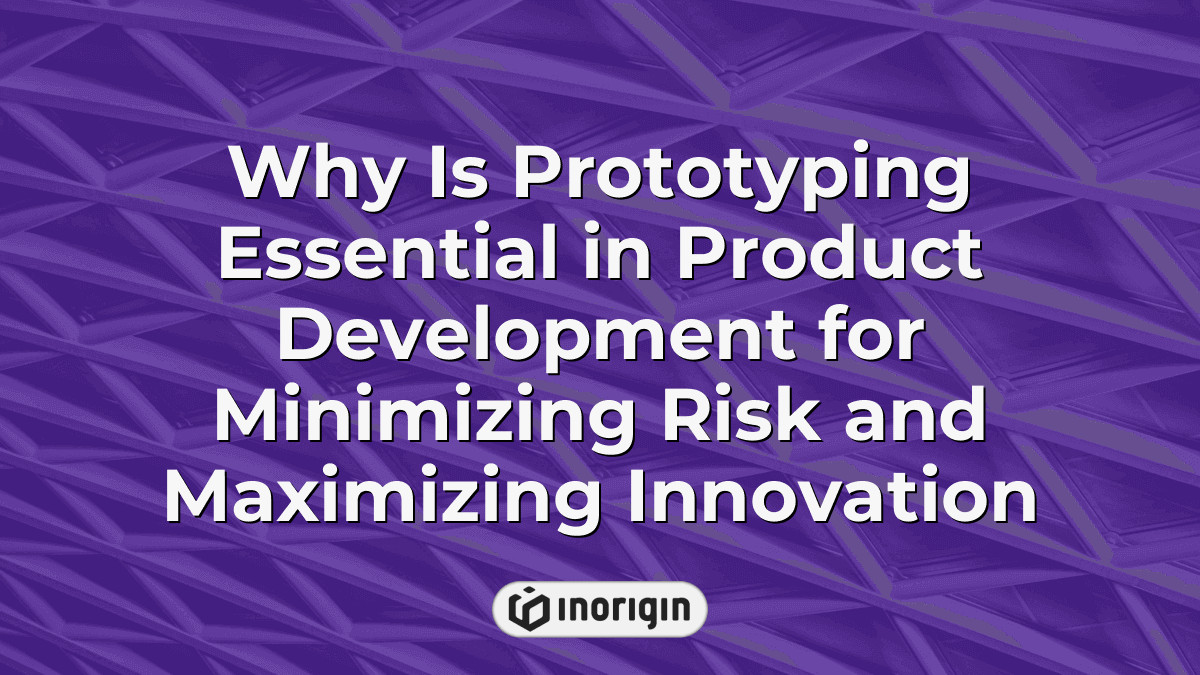 Why Is Prototyping Essential In Product Development For Minimizing Risk And Maximizing Innovation